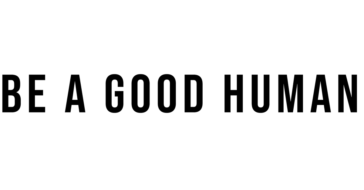 BE A GOOD HUMAN – Be a Good Human